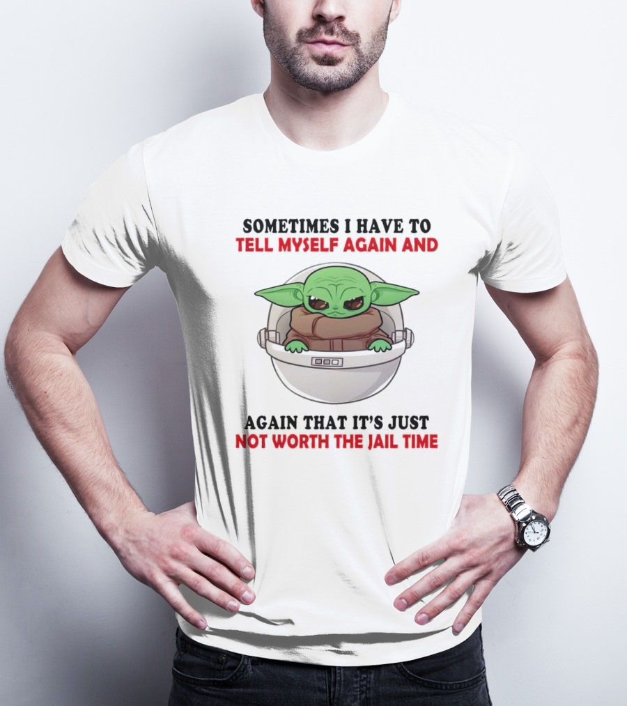 Sometimes I Have To Tell Myself Again And Again That It’s Just Not Worth The Jail Time Baby Yoda T-Shirt