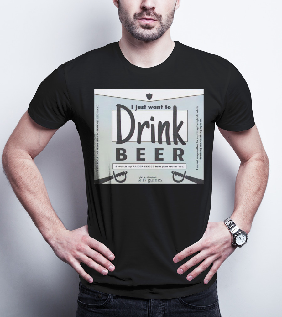 I Just Want To Drink Beer And Watch My Raiders Beat Your Teams Ass For A Minimum Of 17 Games T-Shirt