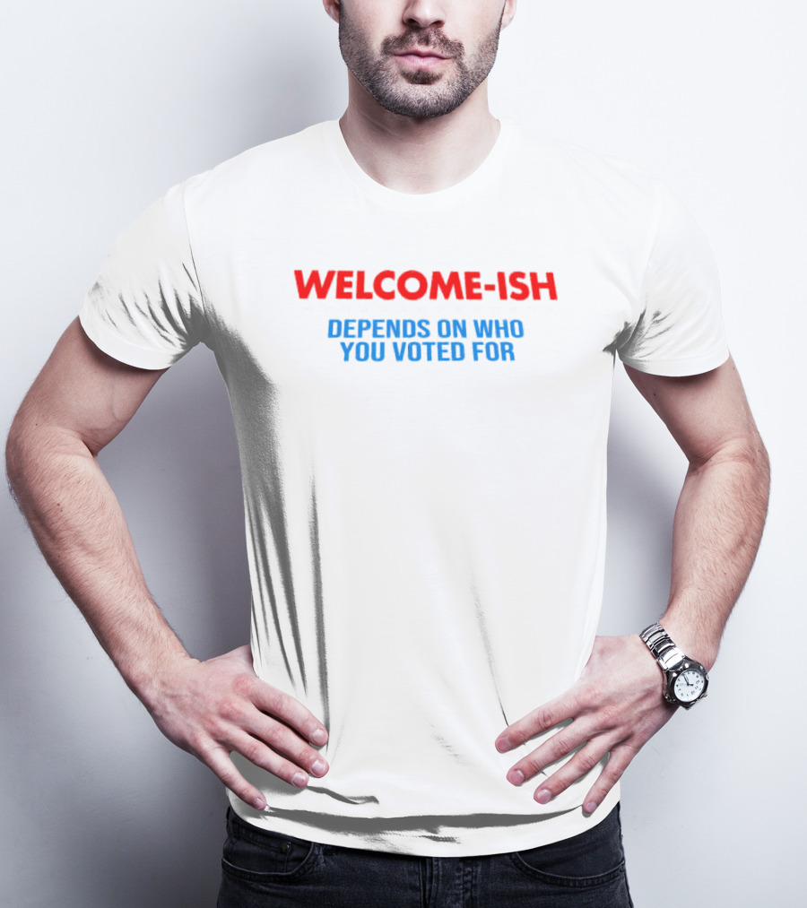 WELCOME-ISH Depends On Who You Voted For T-Shirt
