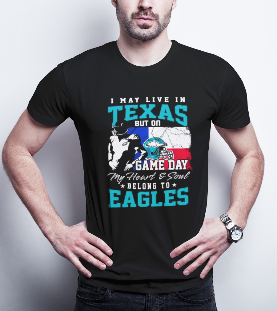 I May Live In Texas But On Game Day My Heart And Soul Belong To Eagles T-Shirt