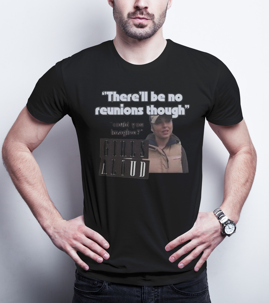 There'll Be No Reunions Though Girls Aloud Could You Imagine T-Shirt