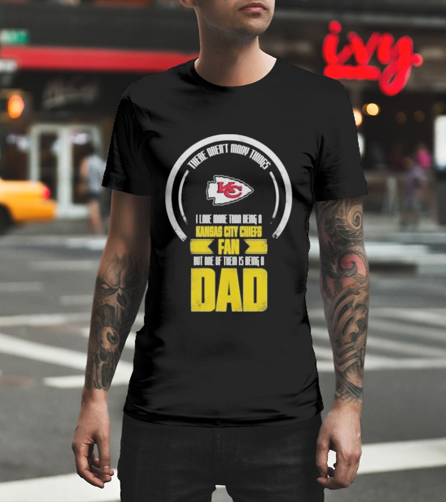 There Aren’t Many Things I Love More Than Being A Kansas City Chiefs Fan But One Of Them Is Being A Dad T-Shirt