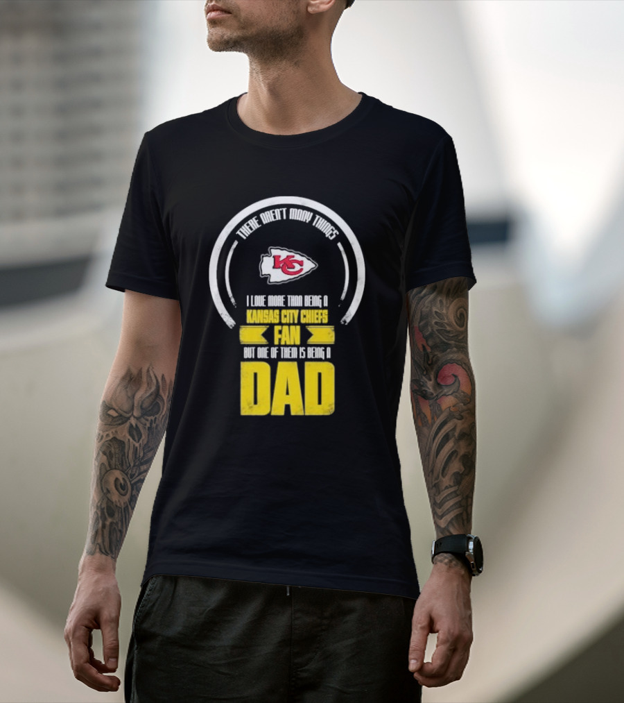 There Aren’t Many Things I Love More Than Being A Kansas City Chiefs Fan But One Of Them Is Being A Dad T-Shirt
