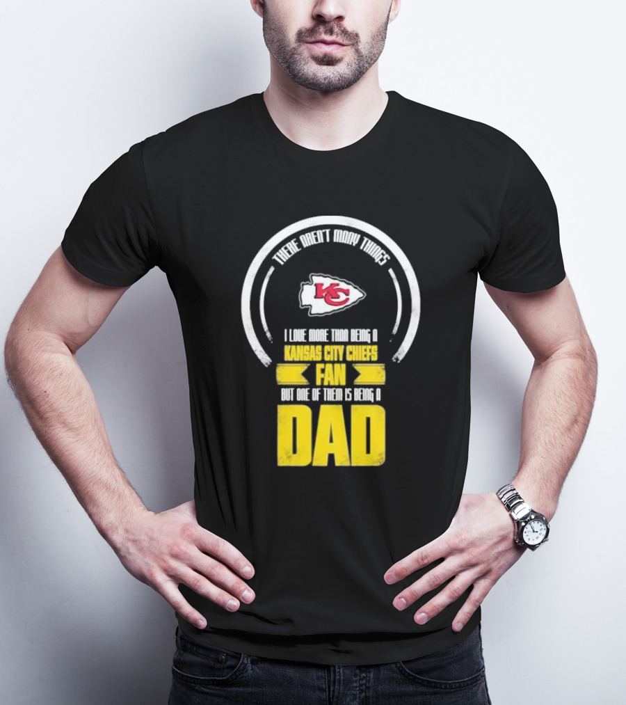 There Aren’t Many Things I Love More Than Being A Kansas City Chiefs Fan But One Of Them Is Being A Dad T-Shirt