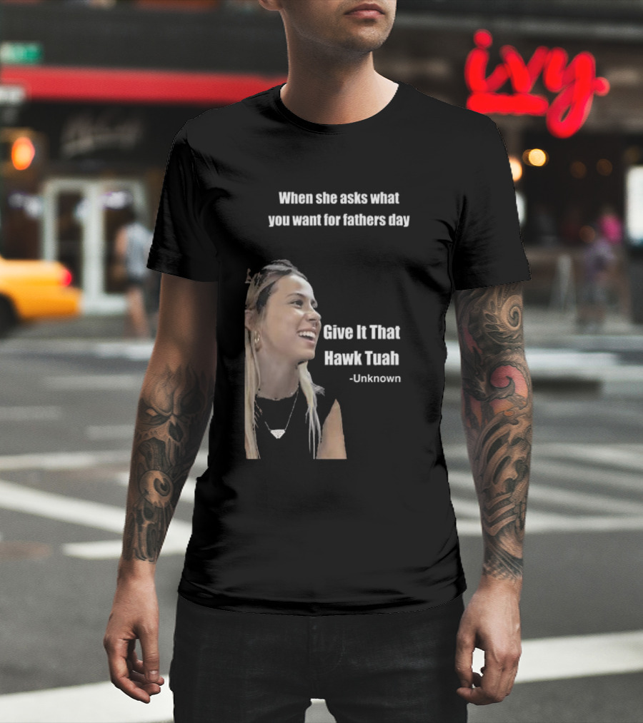 When She Asks What You Want For Fathers Day Give It That Hawk Tuah Unknown T-Shirt