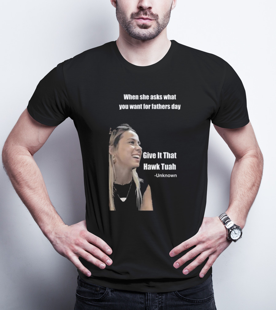 When She Asks What You Want For Fathers Day Give It That Hawk Tuah Unknown T-Shirt