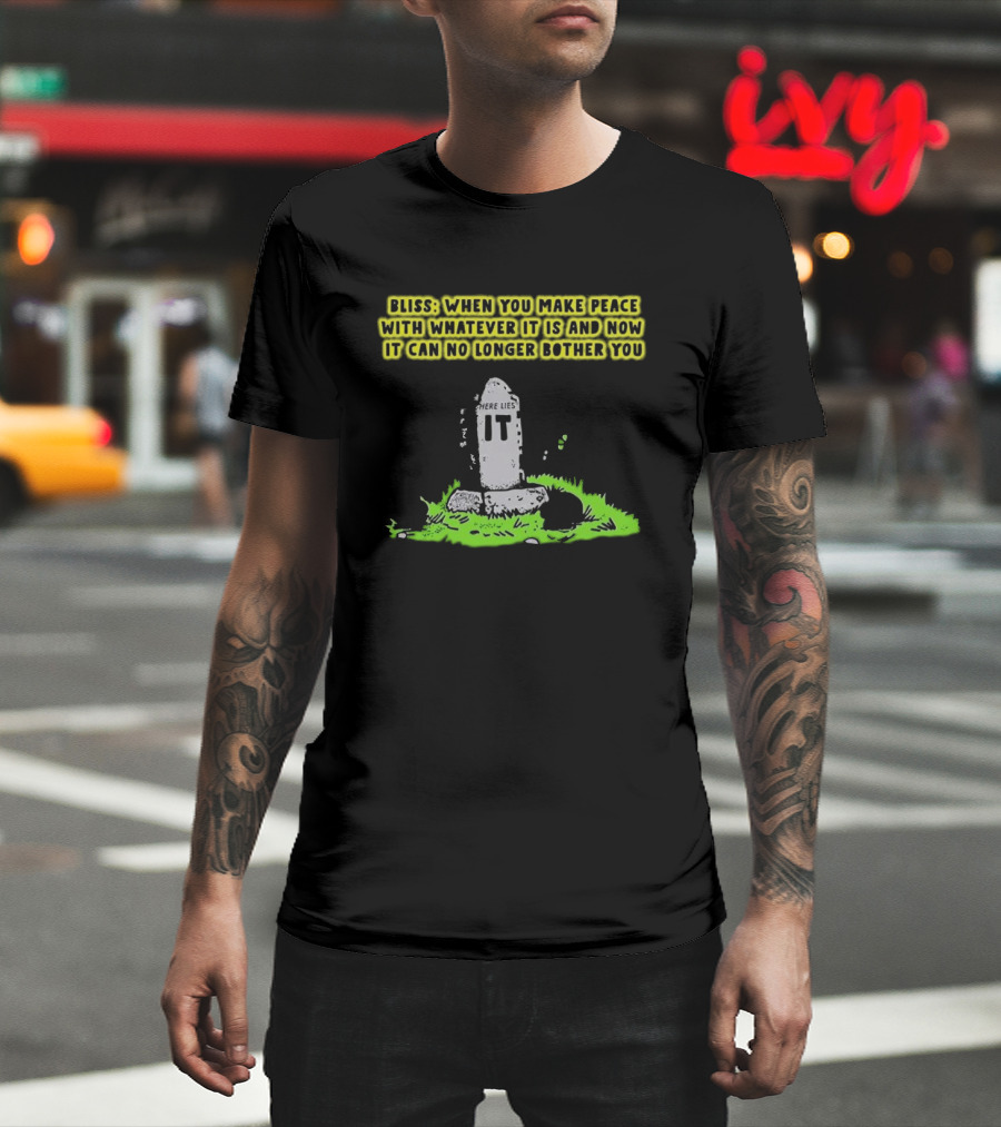Bliss Here Lies It Over It When You Make Peace With Whatever It Is And Now It Can No Longer Bother You T-Shirt