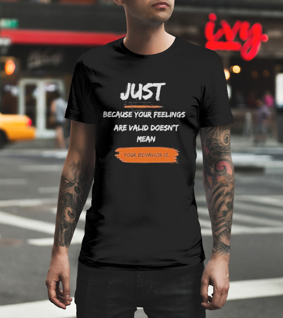 Just Because Your Feelings Are Valid Doesn’t Mean Your Behavior Is T-Shirt