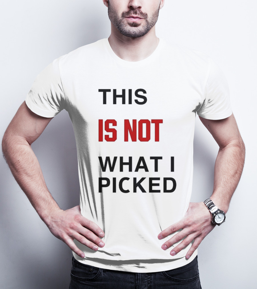 THIS IS NOT WHAT I PICKED T-Shirt