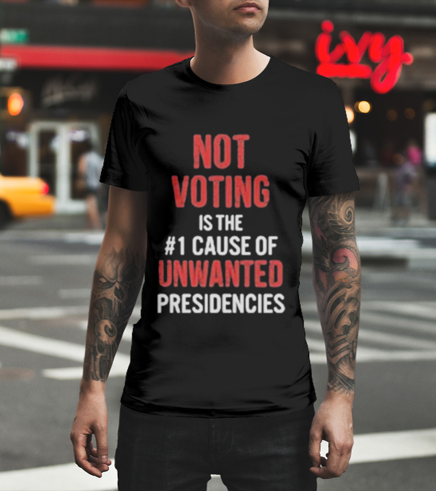 Not Voting Is The #1 Cause Of Unwanted Presidencies T-Shirt