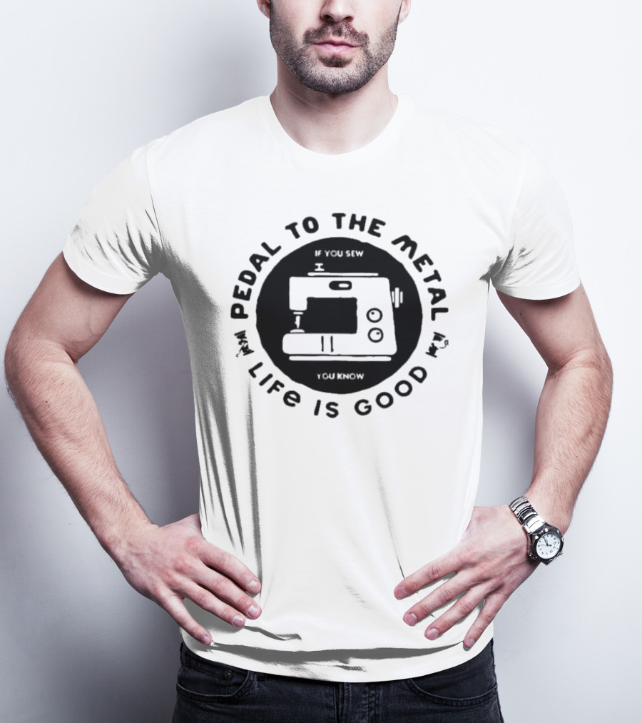 Pedal To The Metal If You Sew Life Is Good Sewing Machine T-Shirt