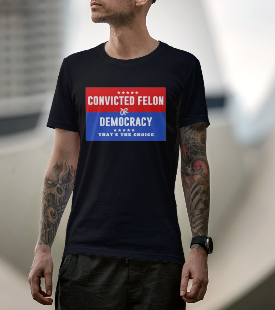Convicted Felon Or Democracy That's The Choice Stars Political T-Shirt