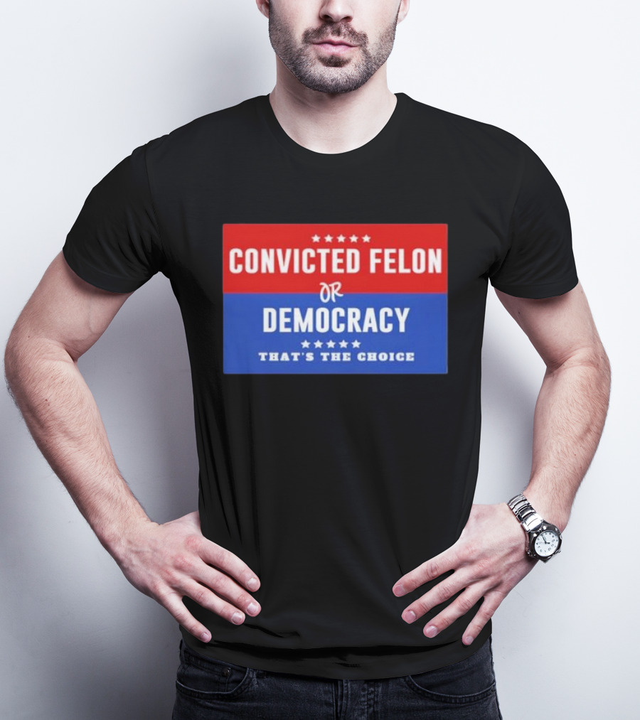 Convicted Felon Or Democracy That's The Choice Stars Political T-Shirt