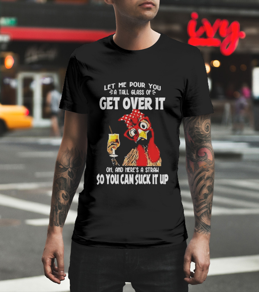 Let Me Pour You A Tall Glass Of Get Over It Chicken Oh And Here's A Straw So You Can Suck It Up T-Shirt
