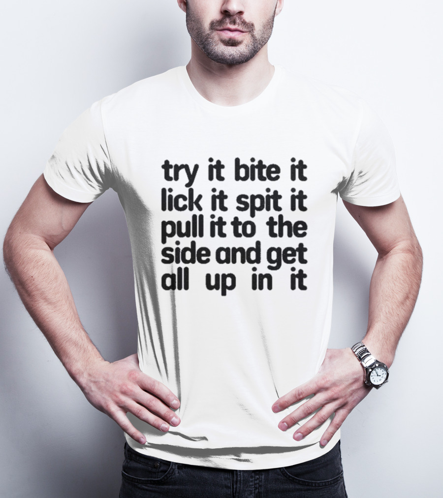 Try It Bite It Lick It Spit It Pull It To The Side And Get All Up In It T-Shirt