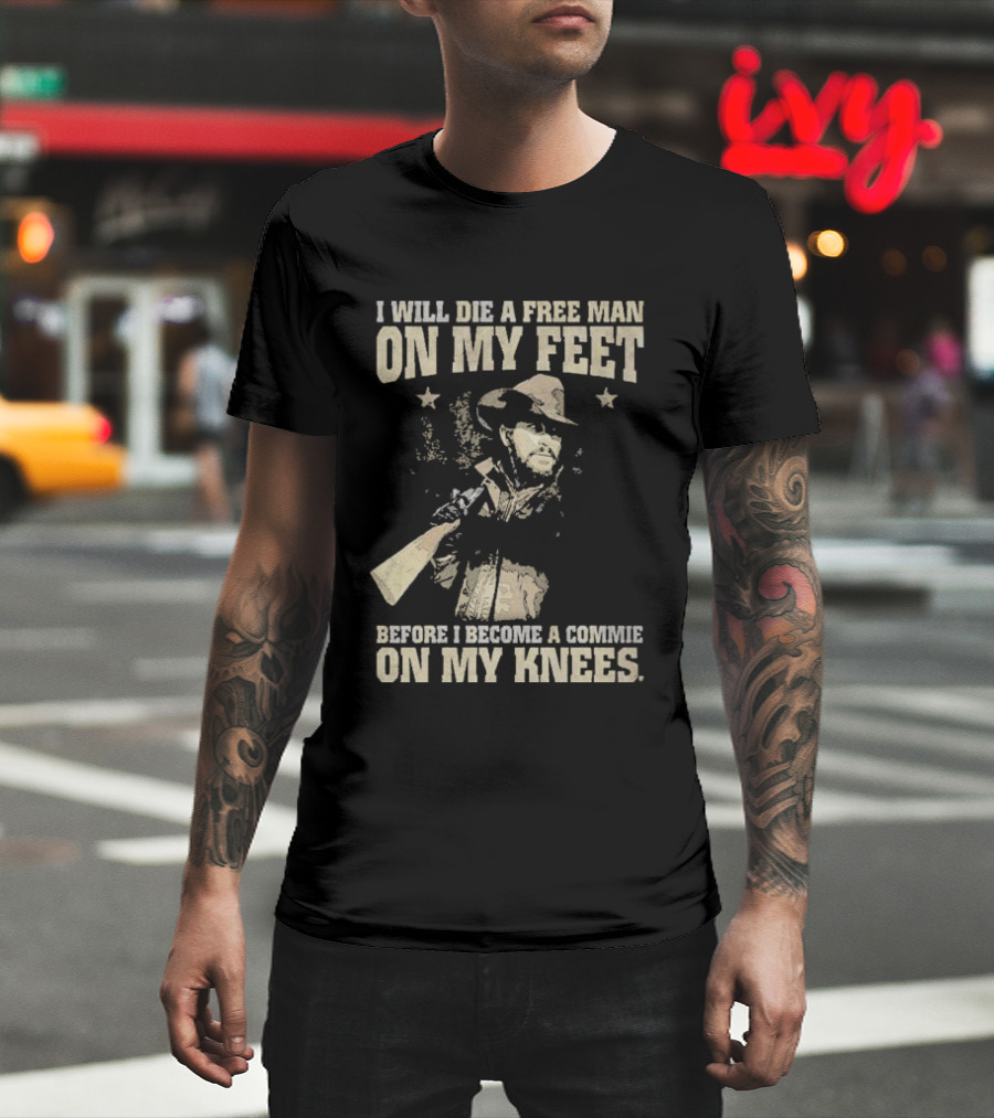 Rip Wheeler I Will Die A Free Man On My Feet Before I Become A Commie On My Knees T-Shirt