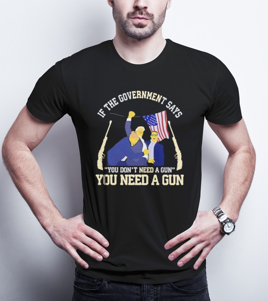 If The Government Says You Don’t Need A Gun You Need A Gun Flag Guns T-Shirt