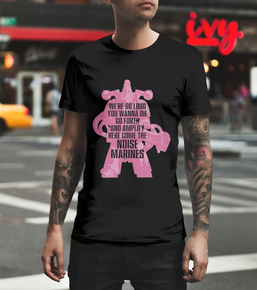 We're So Loud You Wanna Die Go Forth And Amplify Here Come The Noise Marines T-Shirt