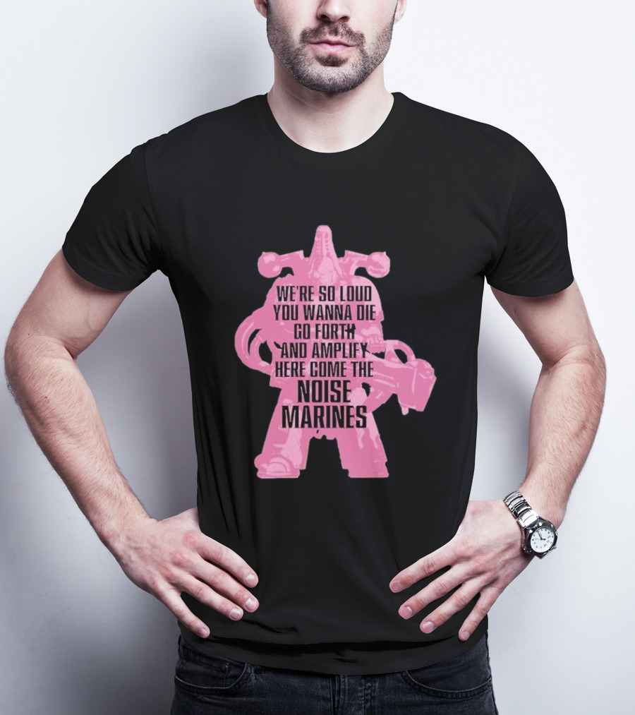 We're So Loud You Wanna Die Go Forth And Amplify Here Come The Noise Marines T-Shirt