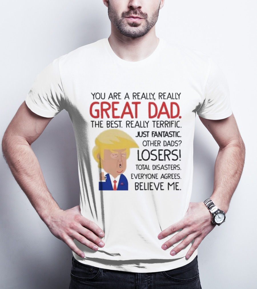 You Are A Really, Really Great Dad The Best Just Fantastic Believe Me T-Shirt