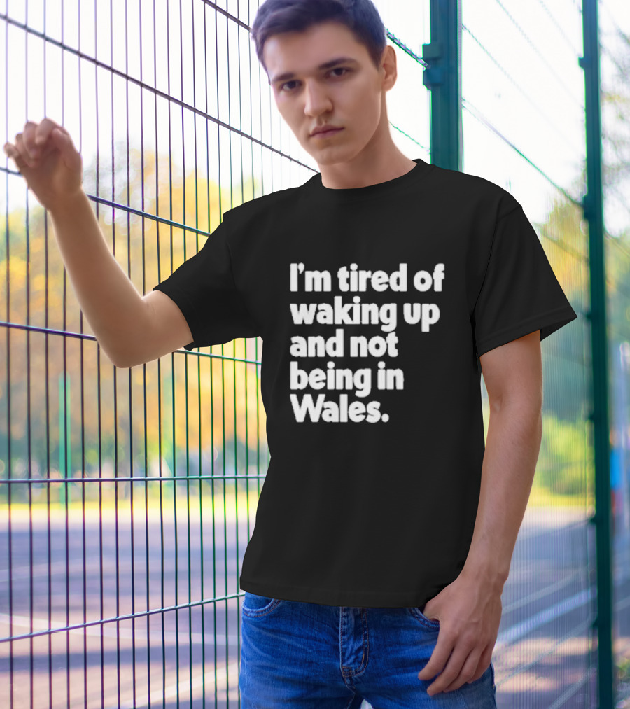 I’m Tired Of Waking Up And Not Being In Wales Human Nature Collection T-Shirt