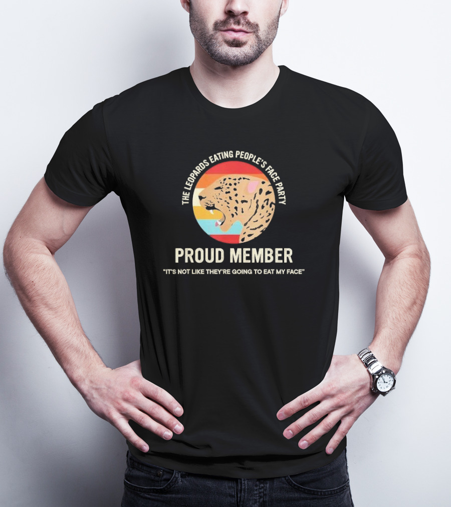 The Leopards Eating People's Face Party Proud Member It's Not Like They're Going To Eat My Face T-Shirt