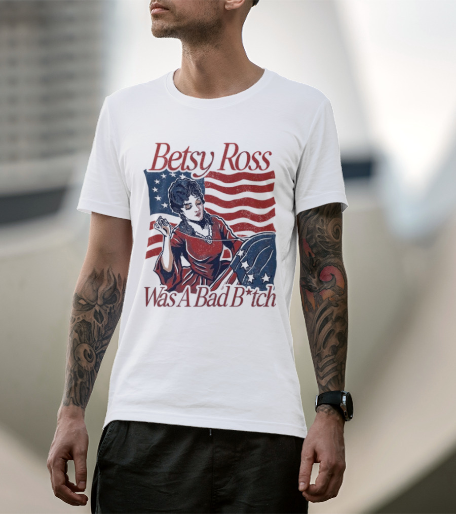 Betsy Ross Was A Bad B*tch Flag Sewing T-Shirt