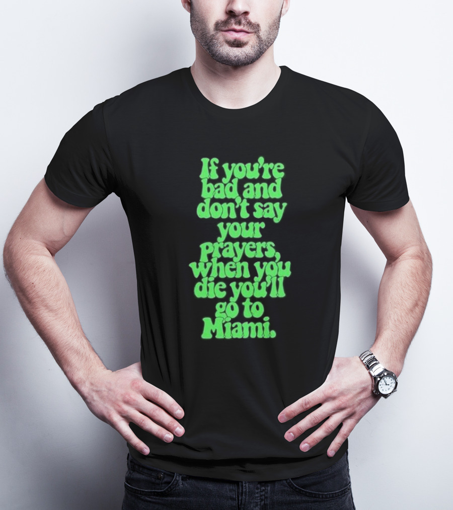 If You’re Bad And Don’t Say Your Prayers When You Die You’ll Go To Miami T-Shirt
