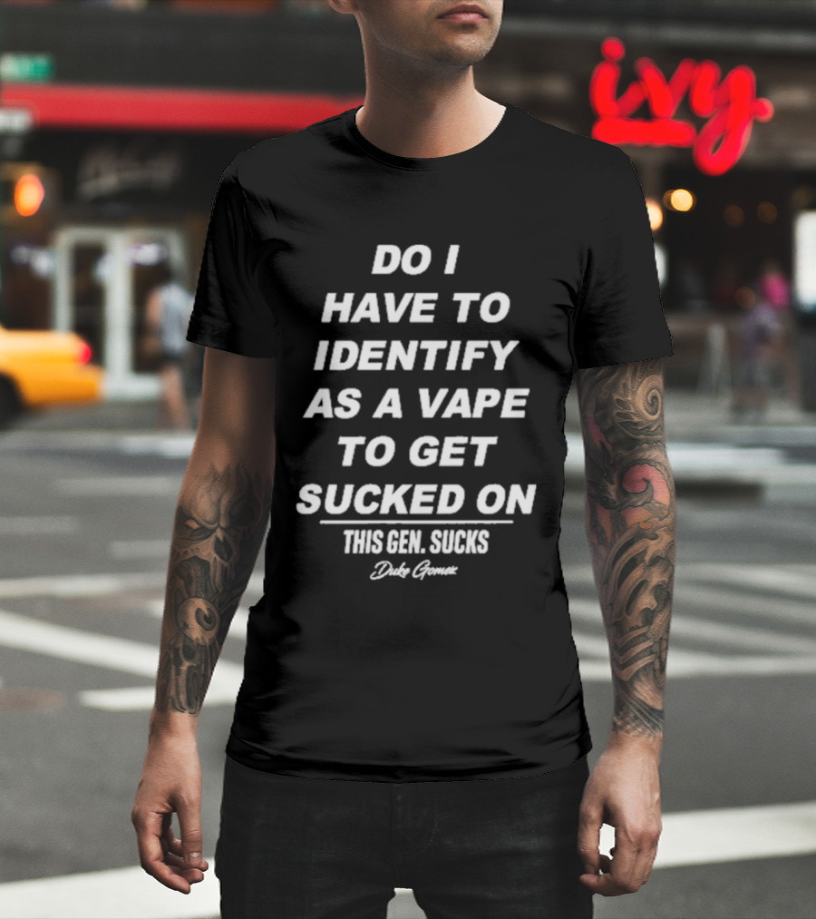 Do I Have To Identify As A Vape To Get Sucked On This Gen Sucks Duke Goman T-Shirt