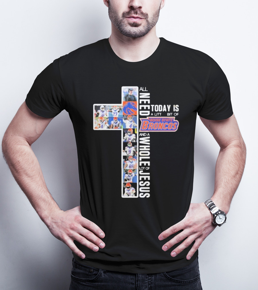 All You Need Today Is A Little Bit Of Boise State Broncos And A Whole Lot Of Jesus T-Shirt