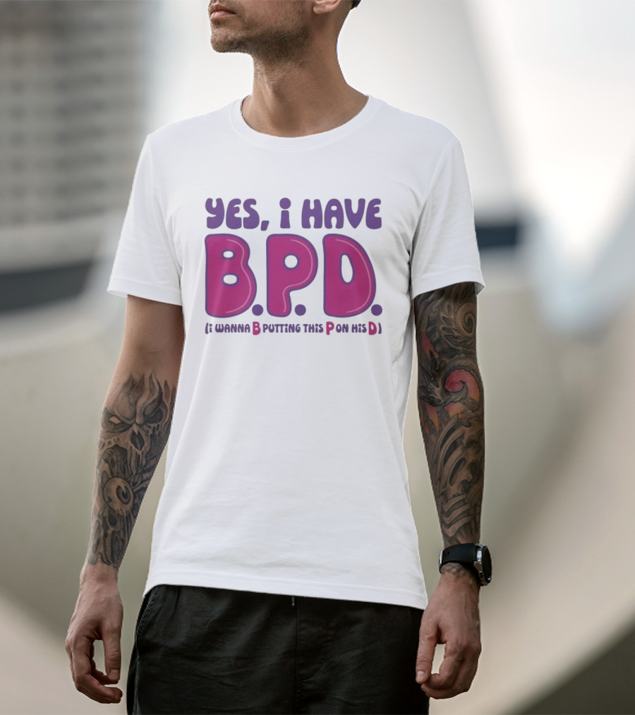 Yes I Have B.P.D Funny Phrase Wanna B Putting This P On His D T-Shirt