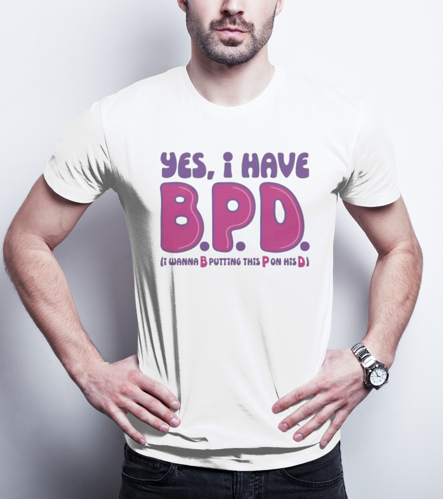 Yes I Have B.P.D Funny Phrase Wanna B Putting This P On His D T-Shirt