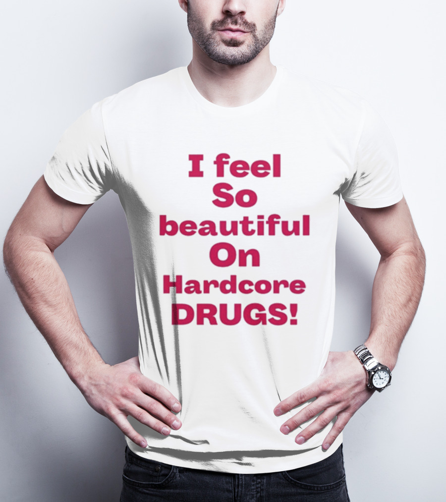 I Feel So Beautiful On Hardcore Drugs T-Shirt