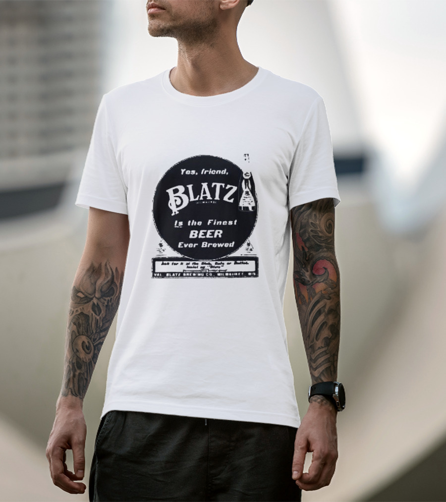 Yes Friend Blatz Milwaukee Is The Finest Beer Ever Brewed Val Blatz Brewing Co T-Shirt