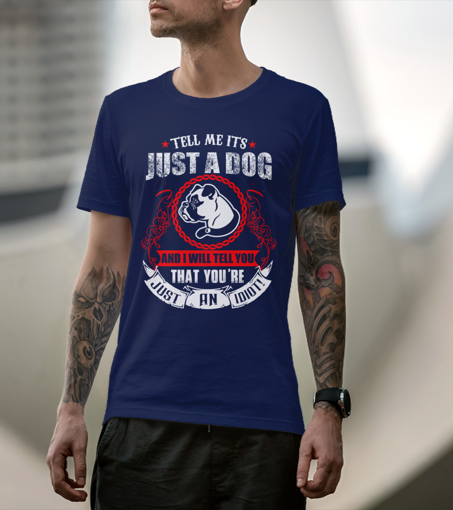 Tell Me It's Just A Dog And I Will Tell You That You're Just An Idiot Bulldog T-Shirt