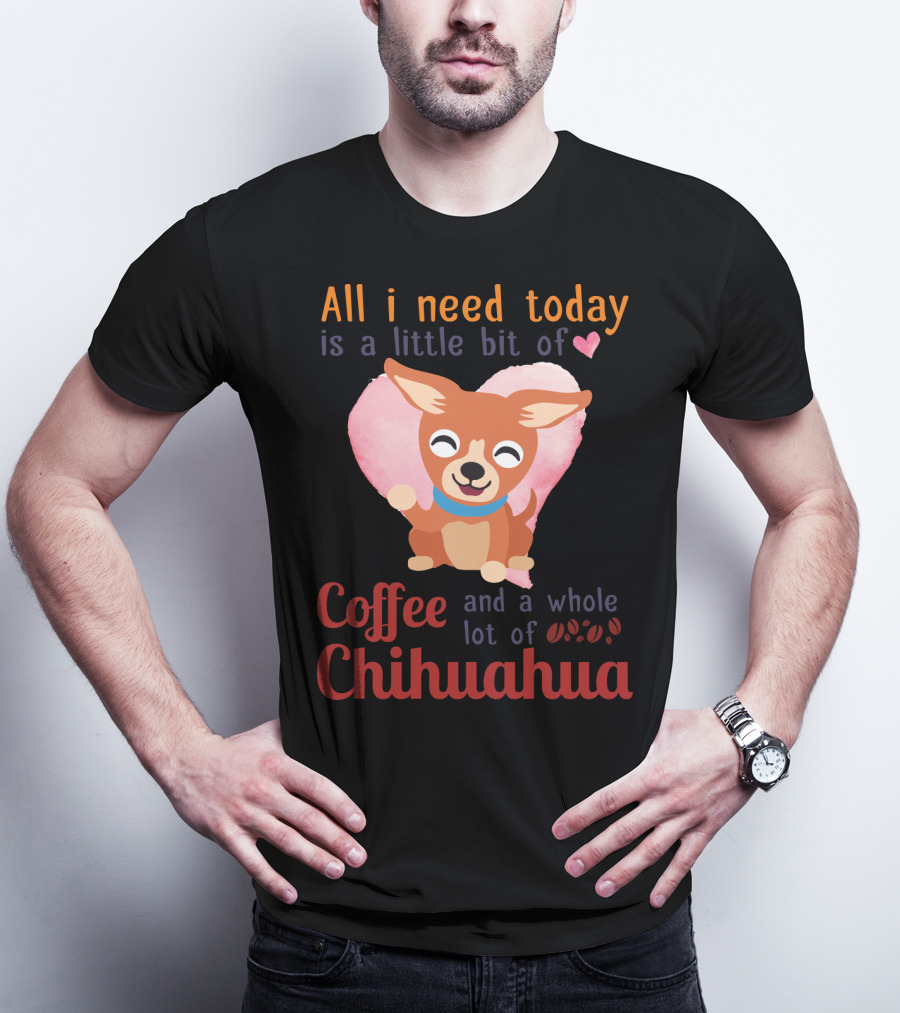 All I Need Today Is A Little Bit Of Love Coffee And A Whole Lot Of Chihuahua T-Shirt