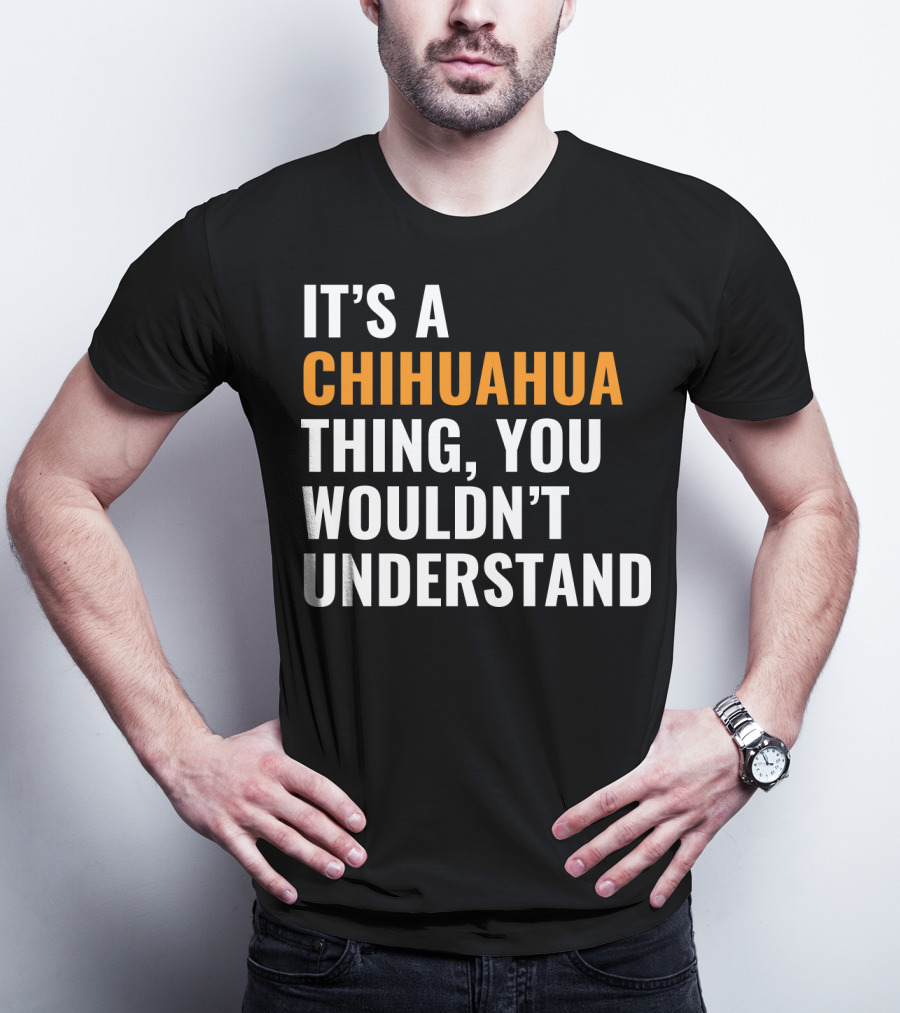 IT'S A CHIHUAHUA THING, YOU WOULDN'T UNDERSTAND T-Shirt