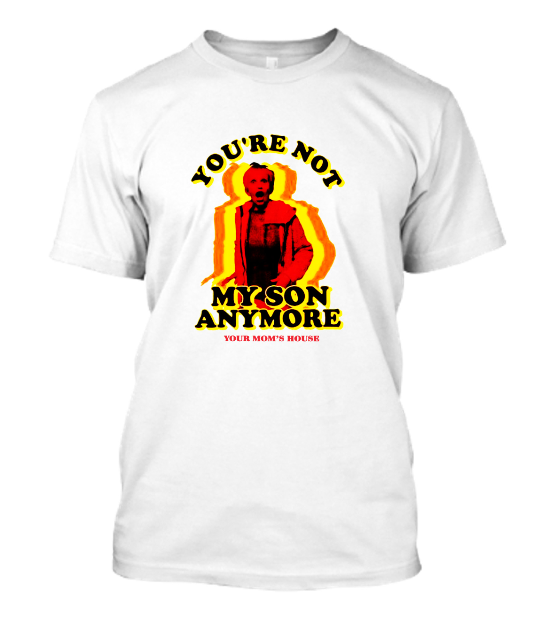 YOU'RE NOT MY SON ANYMORE YOUR MOM'S HOUSE T-Shirt