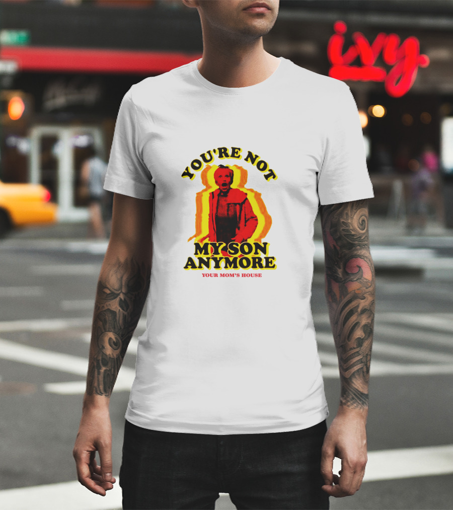 YOU'RE NOT MY SON ANYMORE YOUR MOM'S HOUSE T-Shirt