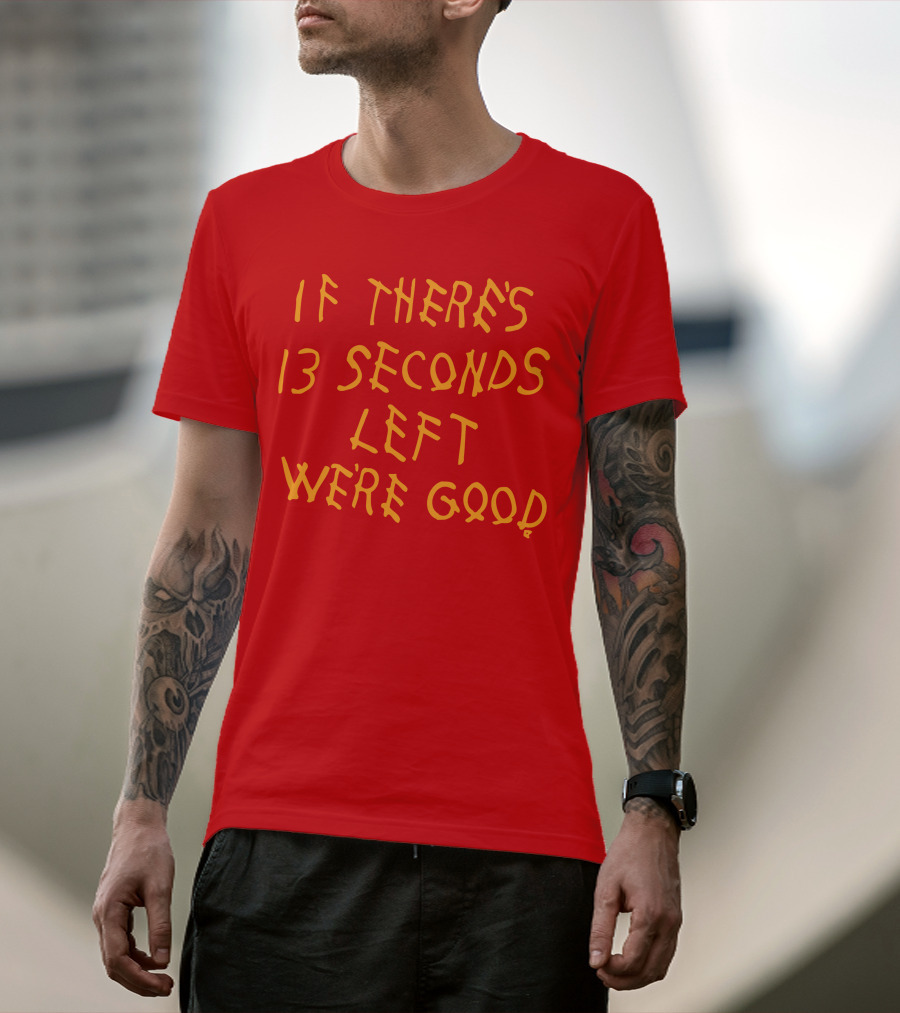 If There's 13 Seconds Left We're Good Red And Yellow Bold Typeface T-Shirt