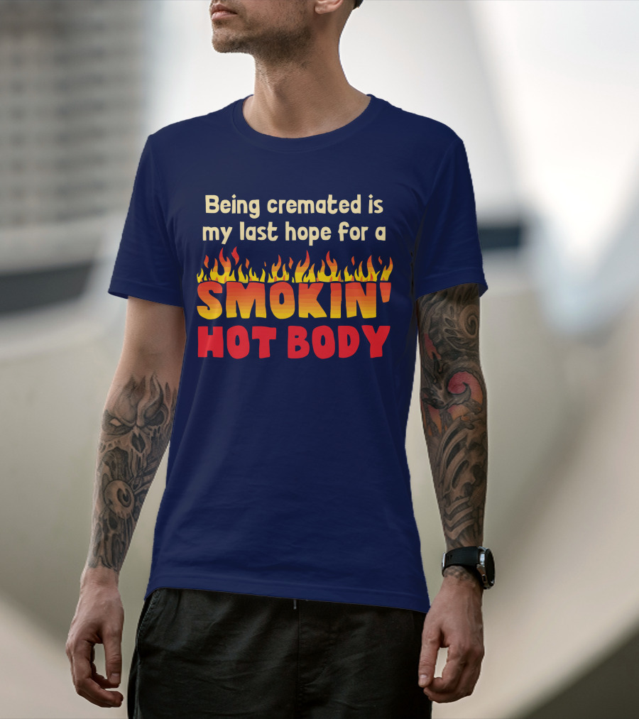 Being Cremated Is My Last Hope For A Smokin' Hot Body T-Shirt