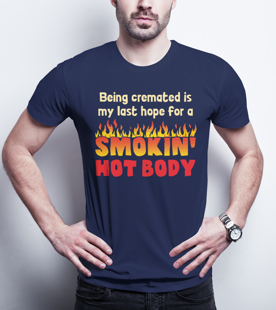Being Cremated Is My Last Hope For A Smokin' Hot Body T-Shirt