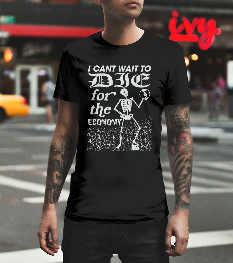 I Cant Wait To Die For The Economy Cool Yes T-Shirt
