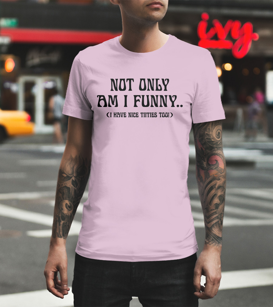 Not Only Am I Funny I Have Nice Titties Too T-Shirt