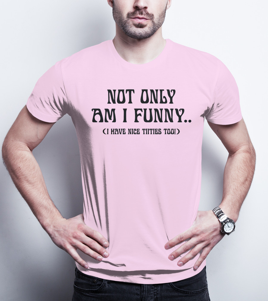 Not Only Am I Funny I Have Nice Titties Too T-Shirt