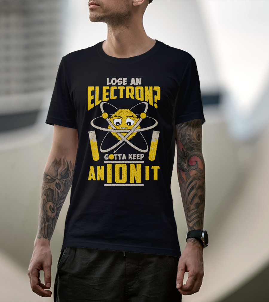 Lose An Electron? Gotta Keep An Ion It T-Shirt