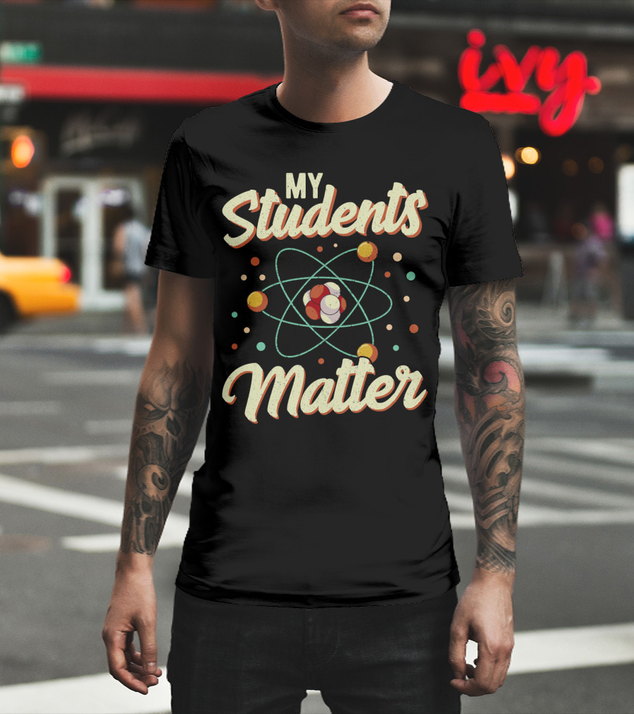Back To School Science Teacher Chemistry My Students Matter Atom T-Shirt