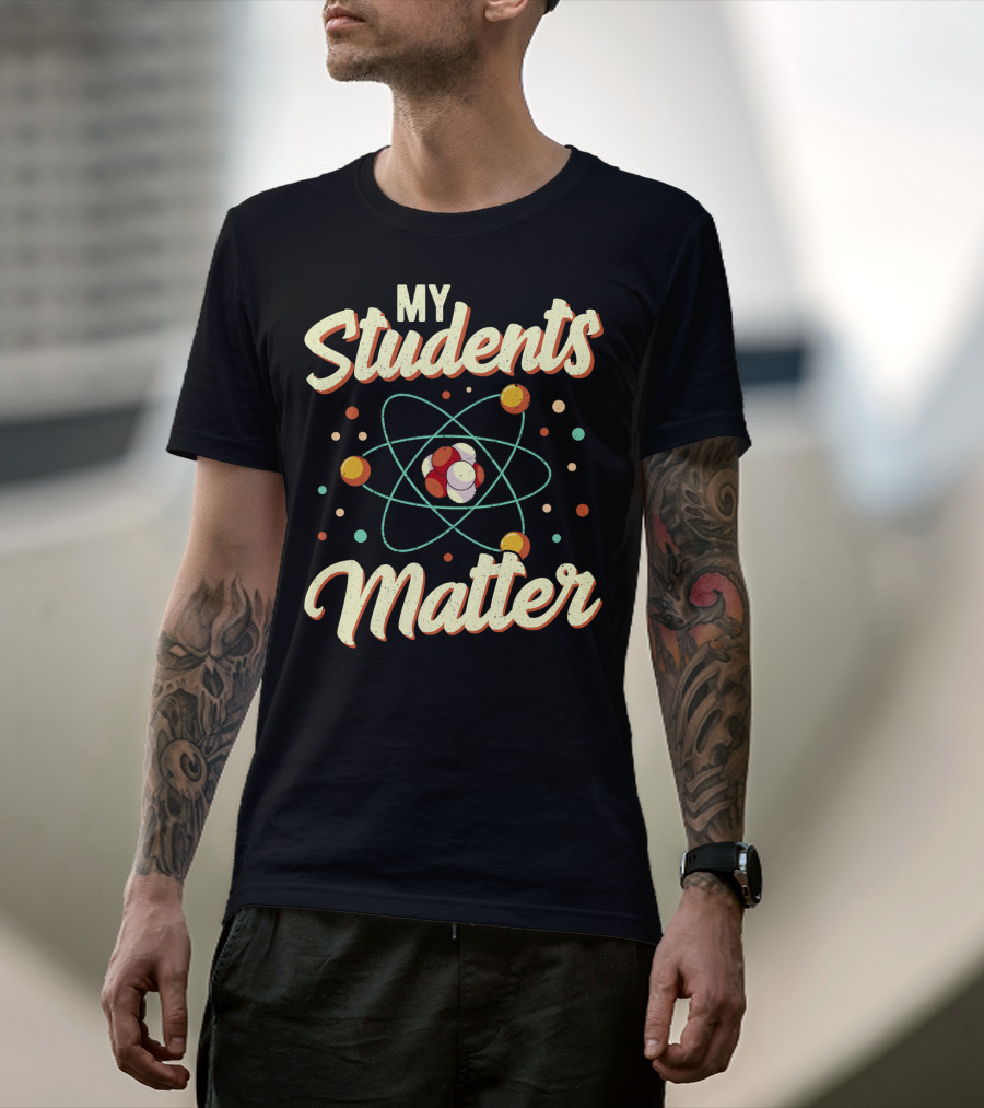 Back To School Science Teacher Chemistry My Students Matter Atom T-Shirt