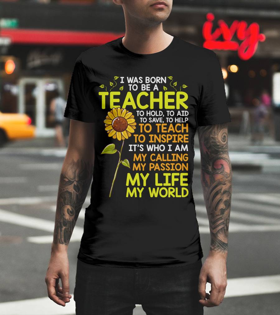I Was Born To Be A Teacher To Hold To Aid To Save To Help To Teach To Inspire It's Who I Am My Calling My Passion My Life My World T-Shirt