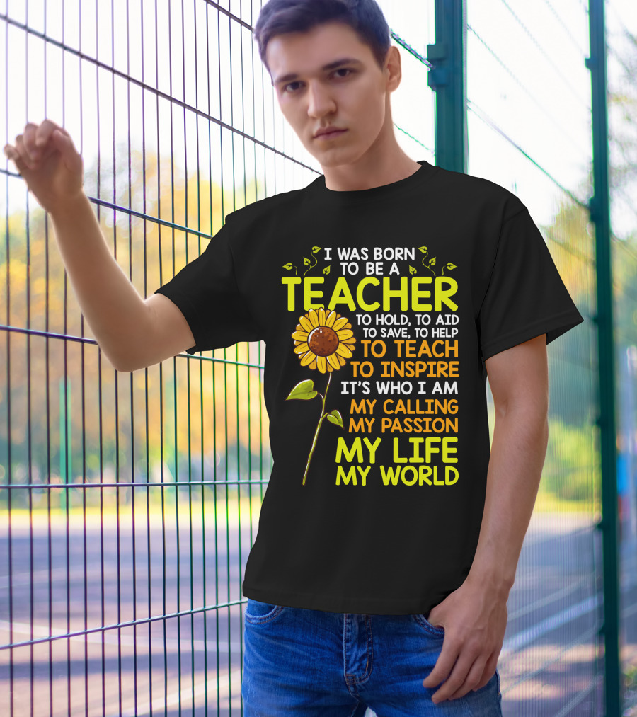 I Was Born To Be A Teacher To Hold To Aid To Save To Help To Teach To Inspire It's Who I Am My Calling My Passion My Life My World T-Shirt